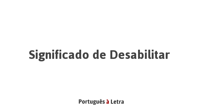 Significado de Desabilitar | Português à Letra