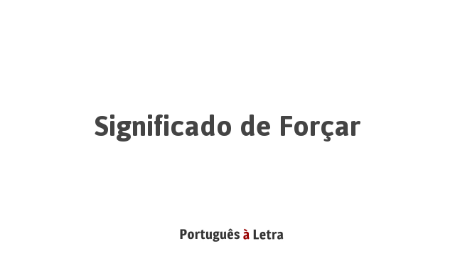 Significado de Forçar | Português à Letra