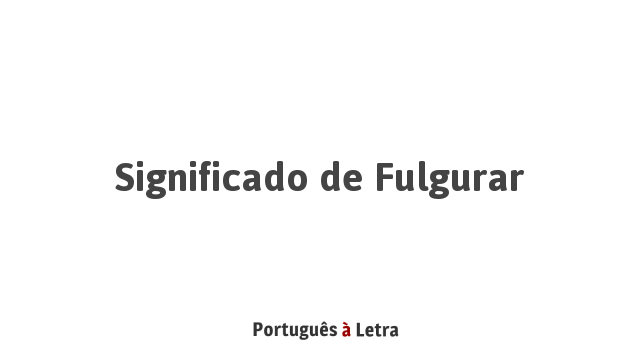 Significado de Fulgurar | Português à Letra