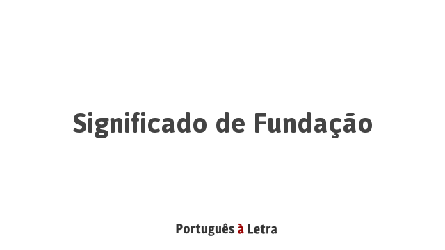 Significado de Fundação | Português à Letra