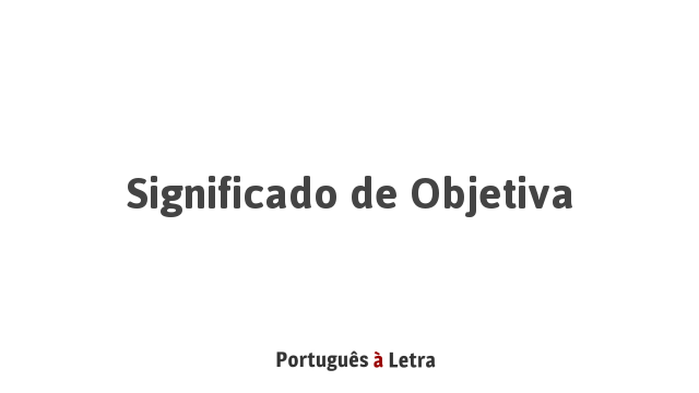 Significado de Objetiva | Português à Letra