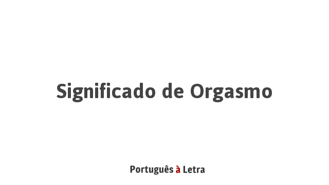 Significado de Orgasmo | Português à Letra