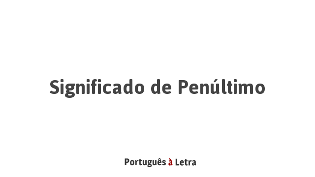 Significado de Penúltimo | Português à Letra