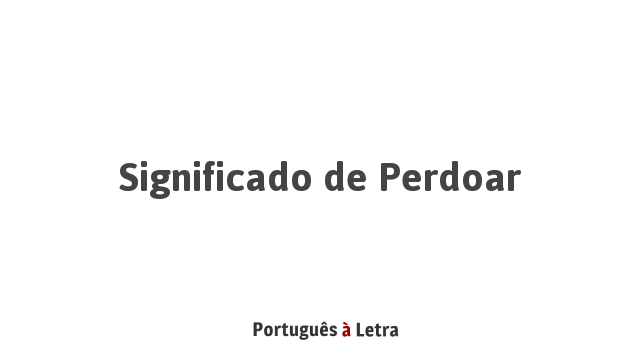 Significado de Perdoar | Português à Letra