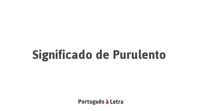 Significado de Purulento | Português à Letra