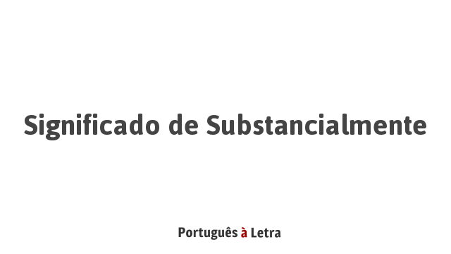 Significado de Substancialmente | Português à Letra