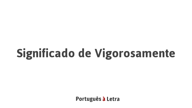 Significado de Vigorosamente | Português à Letra