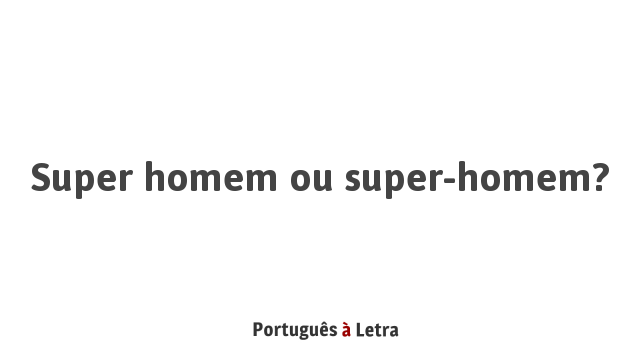 Super homem ou super-homem? | Português à Letra