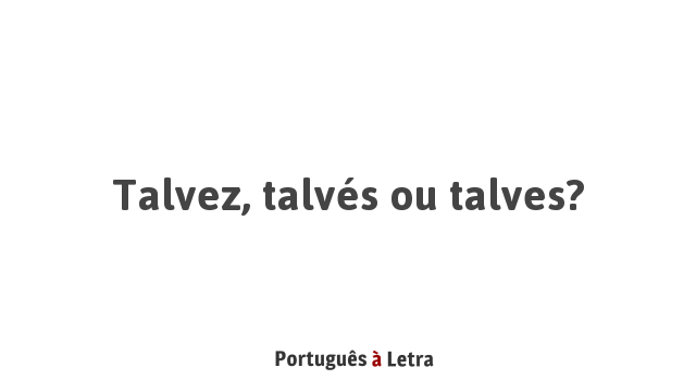Talvez, talvés ou talves? | Português à Letra