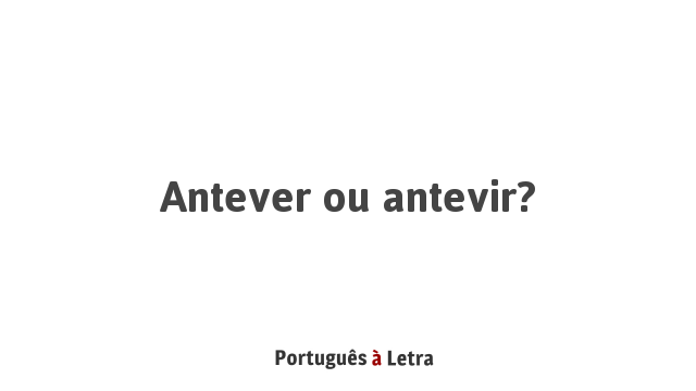 Antever ou antevir? | Português à Letra