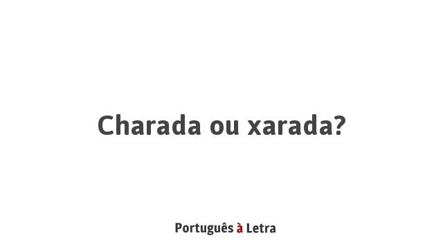 Charada ou xarada? | Português à Letra