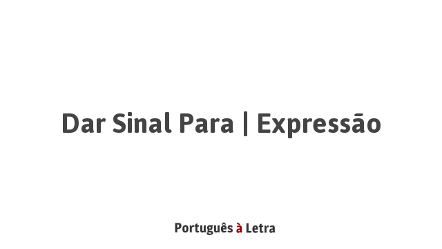 Dar Sinal Para | Expressão | Português à Letra
