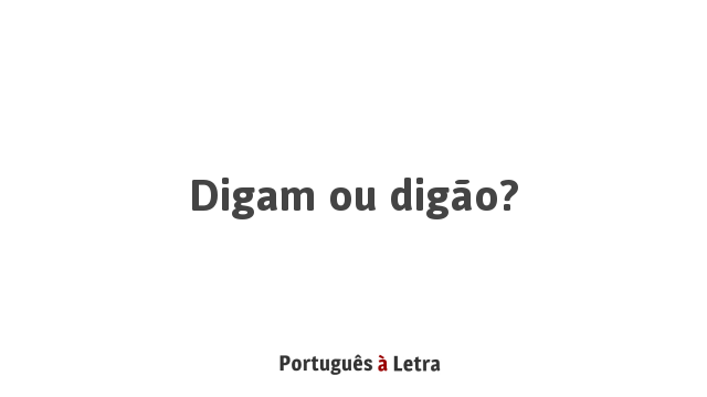Digam ou digão? | Português à Letra