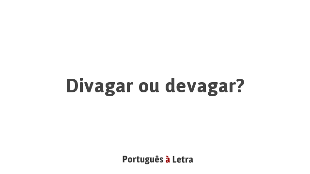 Divagar ou devagar? | Português à Letra