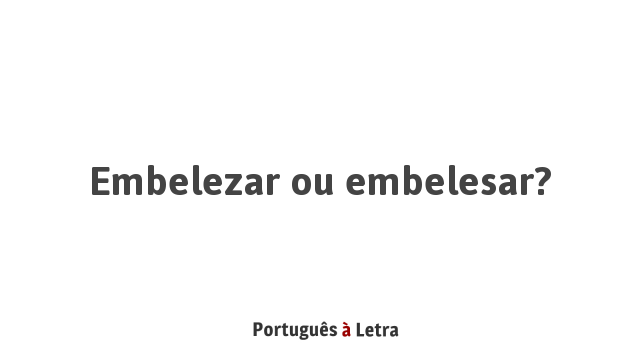 Embelezar ou embelesar? | Português à Letra