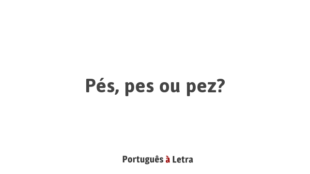 Pés, pes ou pez? | Português à Letra