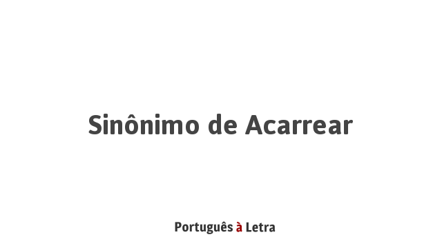 Sinônimo de Acarrear | Português à Letra