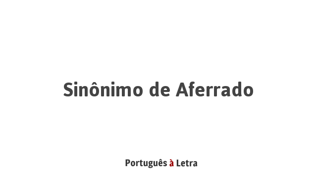 Sinônimo de Aferrado | Português à Letra