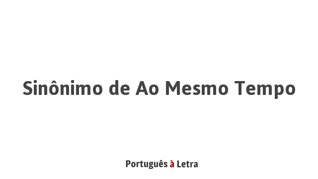 Sinônimo de Ao Mesmo Tempo | Português à Letra