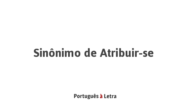 Sinônimo de Atribuir-se | Português à Letra