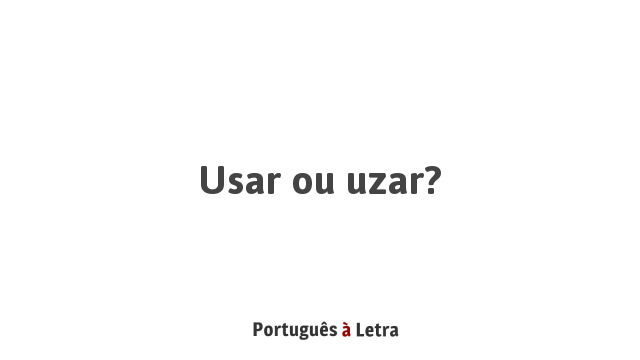 Usar ou uzar? | Português à Letra