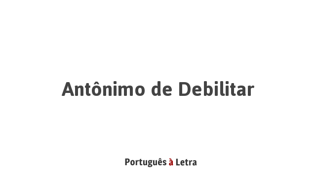 Antônimo de Debilitar | Português à Letra