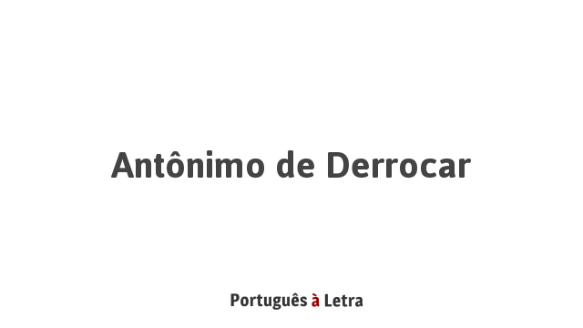 Antônimo de Derrocar | Português à Letra
