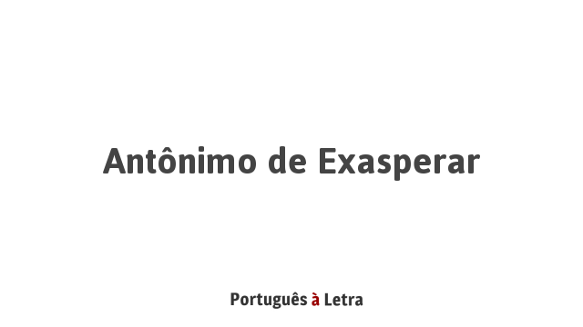 Antônimo de Exasperar | Português à Letra