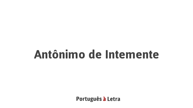 Antônimo de Intemente | Português à Letra
