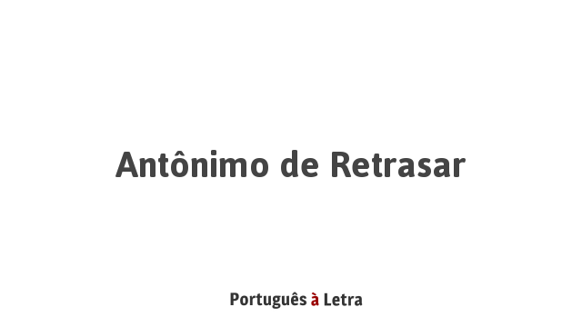 Antônimo de Retrasar | Português à Letra