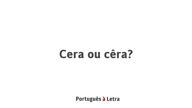 Cera ou cêra? | Português à Letra