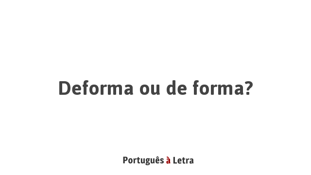 Deforma ou de forma? | Português à Letra
