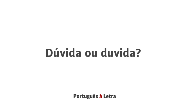 Dúvida ou duvida? | Português à Letra Dúvida ou duvida? | Português à Letra