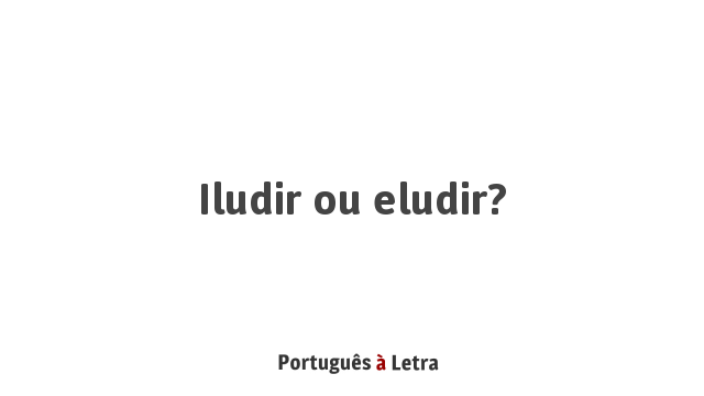 Iludir ou eludir? | Português à Letra