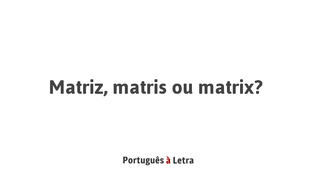 Matriz, matris ou matrix? | Português à Letra