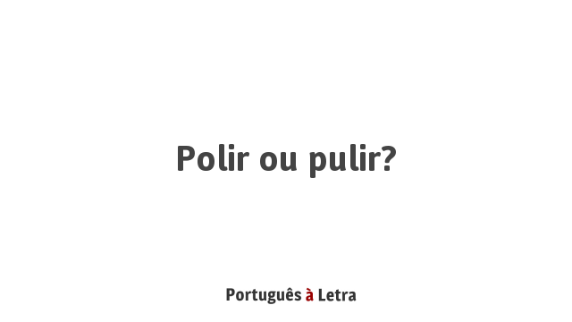 Polir ou pulir? | Português à Letra