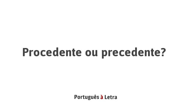 Procedente ou precedente? | Português à Letra