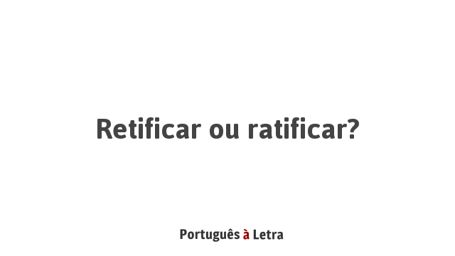 Retificar ou ratificar? | Português à Letra