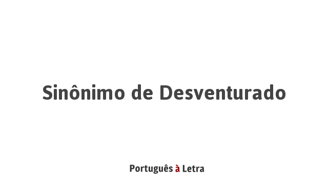 Sinônimo de Desventurado | Português à Letra