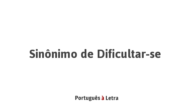 Sinônimo de Dificultar-se | Português à Letra