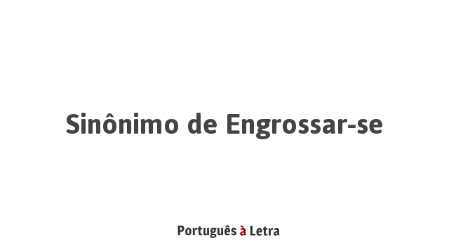Sinônimo de Engrossar-se | Português à Letra
