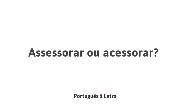 Assessorar ou acessorar? | Português à Letra