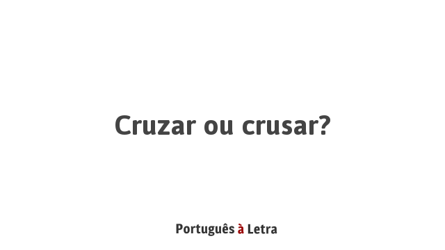 Cruzar ou crusar? | Português à Letra