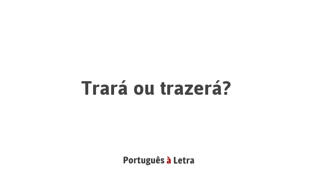 Trará ou trazerá? | Português à Letra