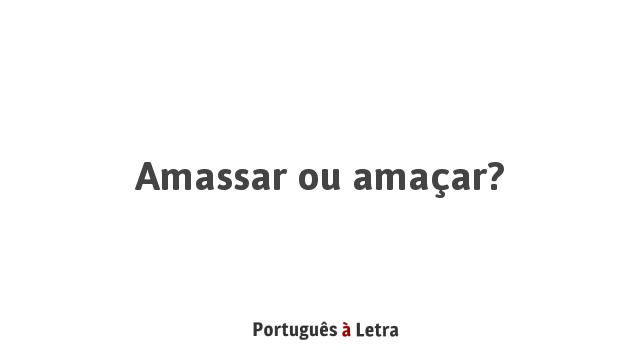 Amassar ou amaçar? | Português à Letra