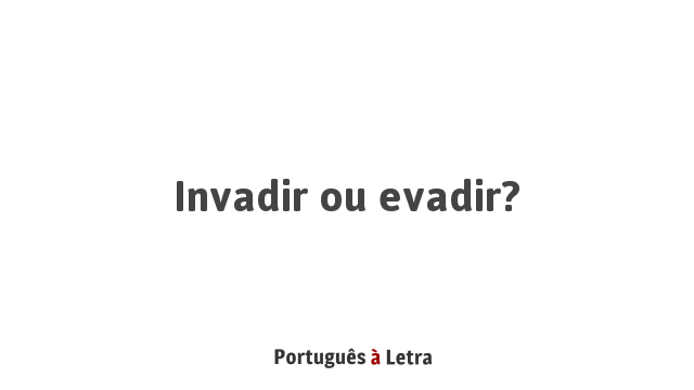 Invadir ou evadir? | Português à Letra