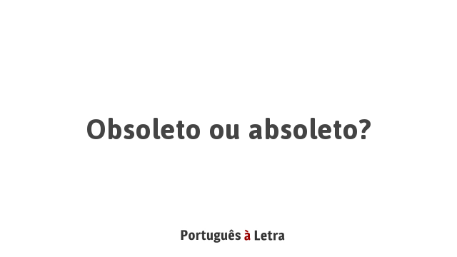 Obsoleto ou absoleto? | Português à Letra