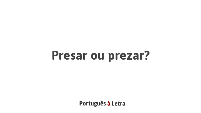 Presar ou prezar? | Português à Letra
