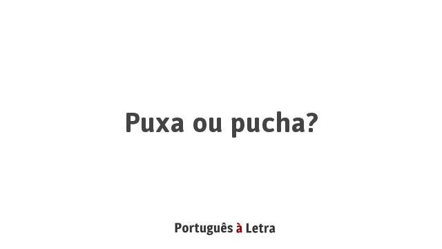 Puxa ou pucha? | Português à Letra