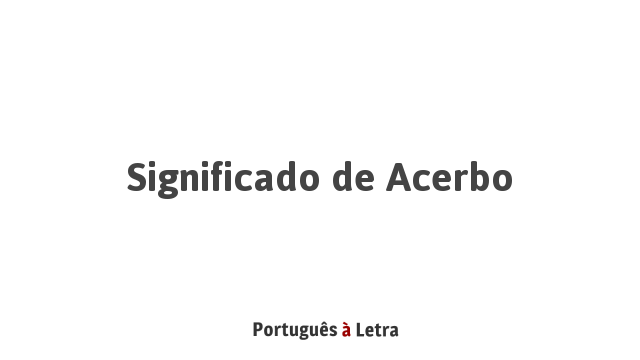 Significado de Acerbo | Português à Letra